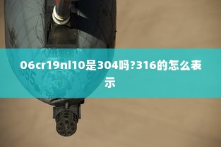 06Cr19Ni10与304的关系及316的表示方法-资讯-酷瑞百科